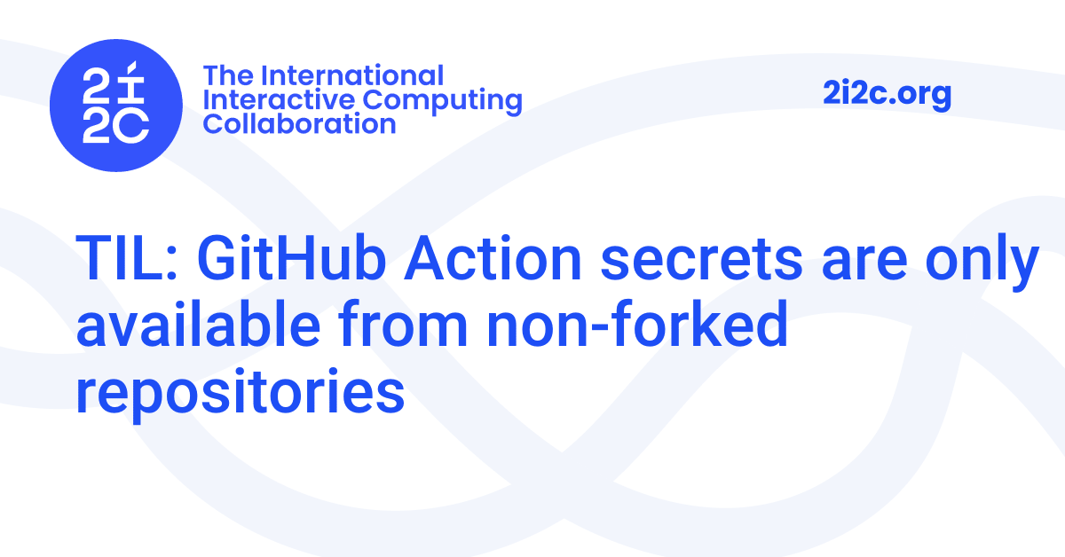 TIL: GitHub Action secrets are only available from non-forked repositories | 2i2c